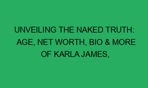 Unveiling The Naked Truth Age Net Worth Bio And More Of Karla James